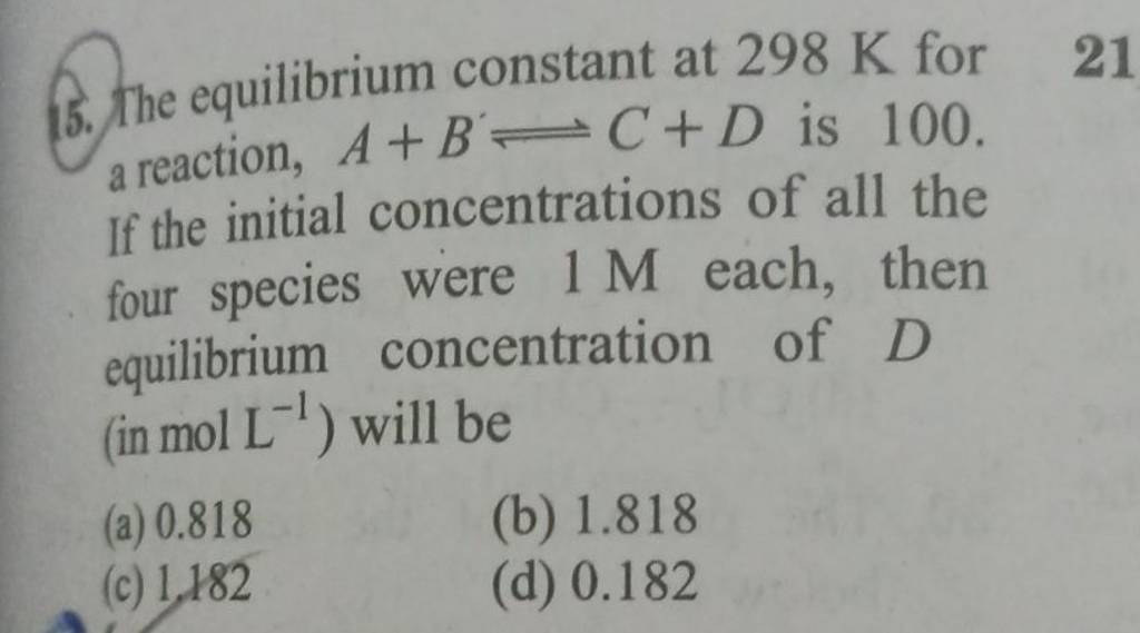 The equilibrium constant at 298 K for a reaction, A+B⇌C+D is 100 . If the..