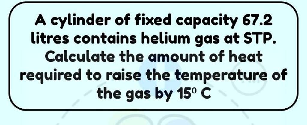 A cylinder of fixed capacity 67.2 litres contains helium gas at STP. Calc..