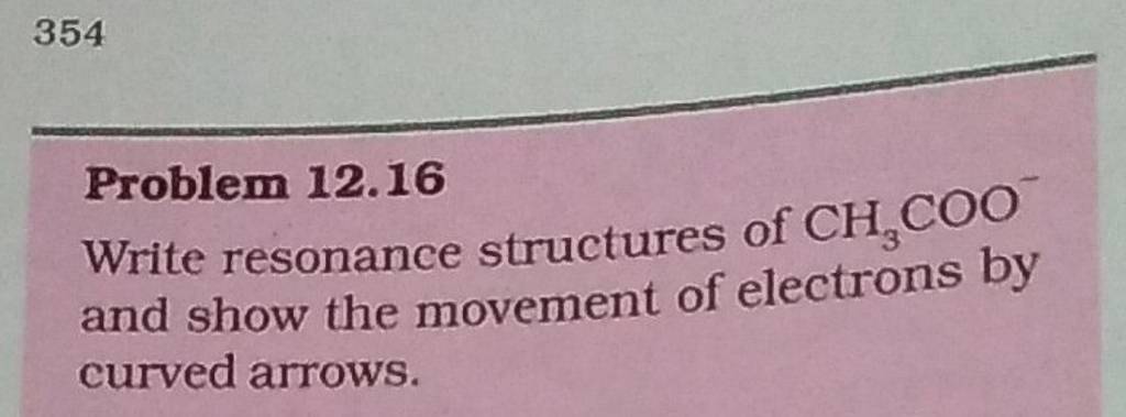 354 Problem 12.16 Write resonance structures of CH3 COO− and show the mov..