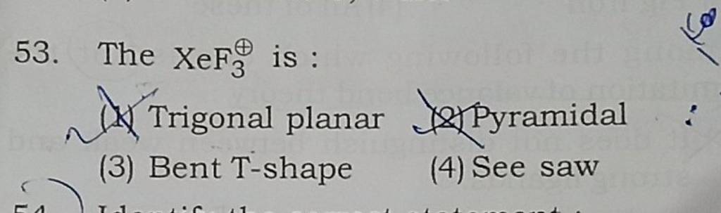 53. The XeF3⊕ is : (4) Trigonal planar (3) Bent T-shape (4) See saw