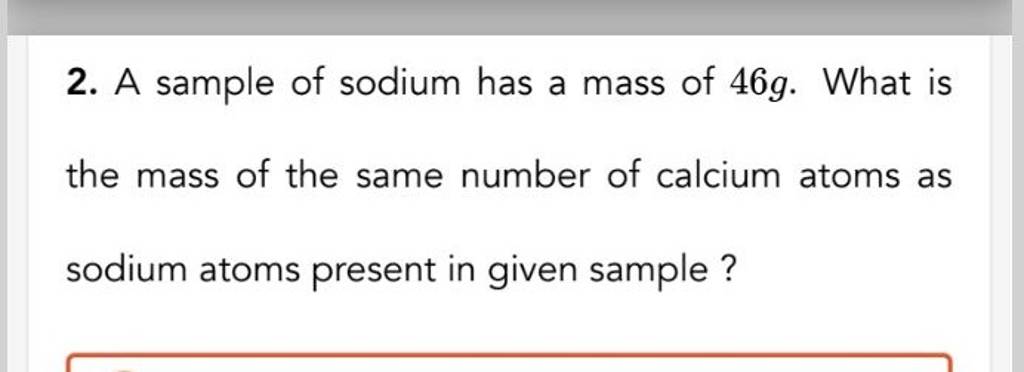 2. A sample of sodium has a mass of 46 g. What is the mass of the same nu..