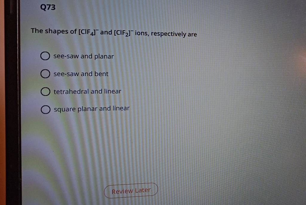 Q73 The shapes of [ClF4 ]−and [ClF2 ]−ions, respectively are see-saw and