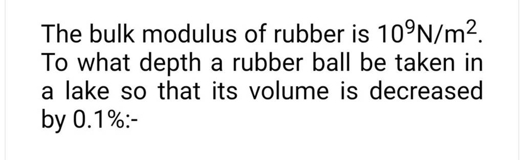 The bulk modulus of rubber is 109 N/m2. To what depth a rubber ball be ta..