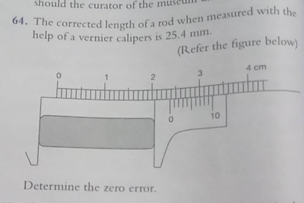64. The corrected length of a rod when measured with the help of a vernie..
