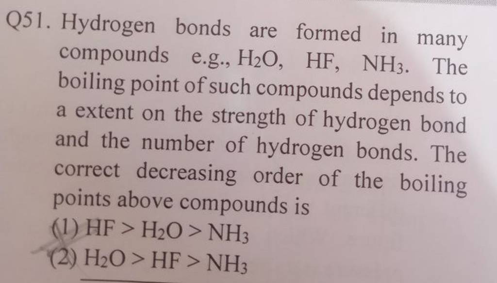 Q51. Hydrogen bonds are formed in many compounds e.g., H2 O,HF,NH3 . The
