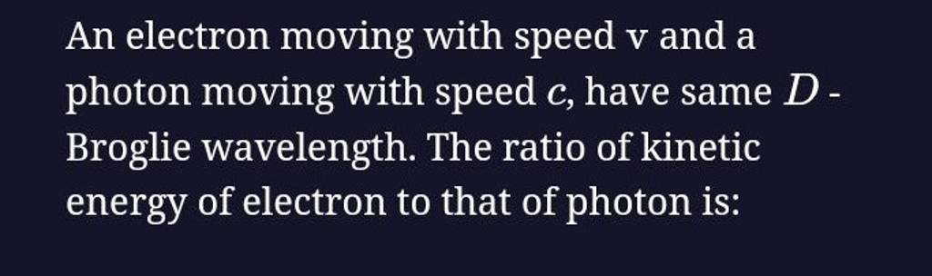 An electron moving with speed v and a photon moving with speed c, have sa..