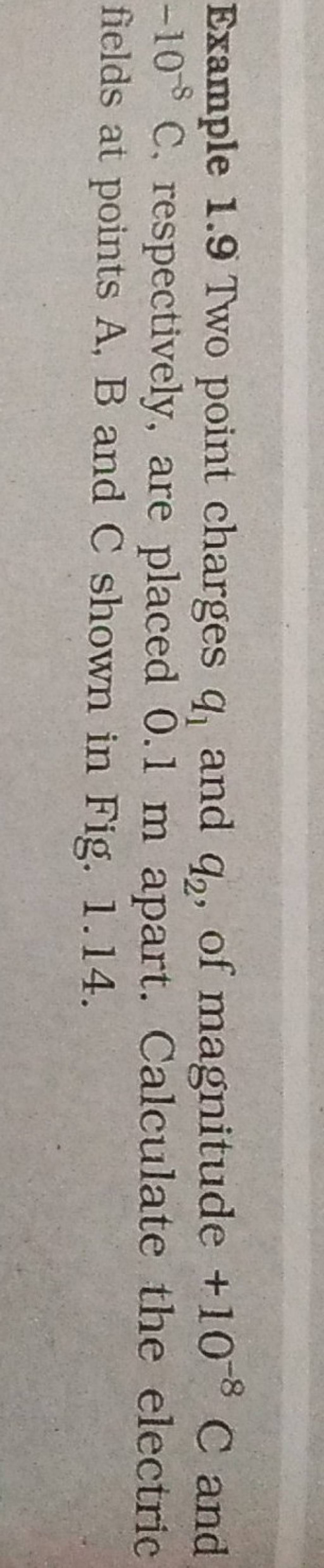 Example 1.9 Two point charges q1 and q2 , of magnitude +10−8C and −10−8C.. Example 1.9 Two point charges q1 and q2 , of magnitude +10−8C and −10−8C..
