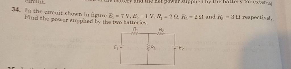 34. In the circuit shown in figure E1 =7 V,E2 =1 V,R1 =2Ω,R2 =2Ω and R3