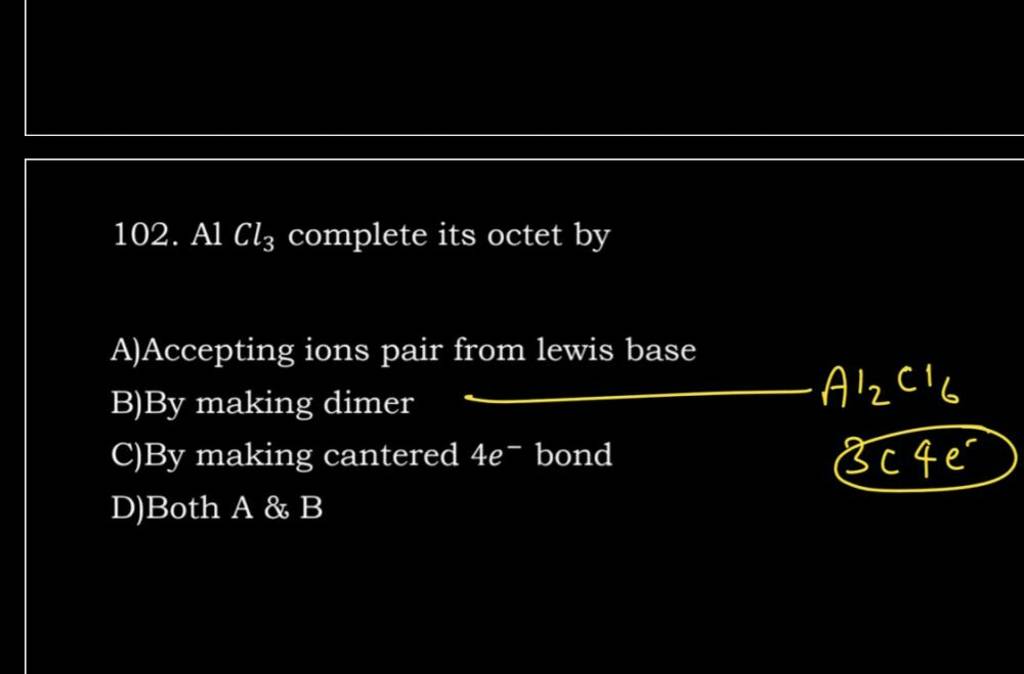 102. AlCl3 complete its octet by A)Accepting ions pair from lewis base B..