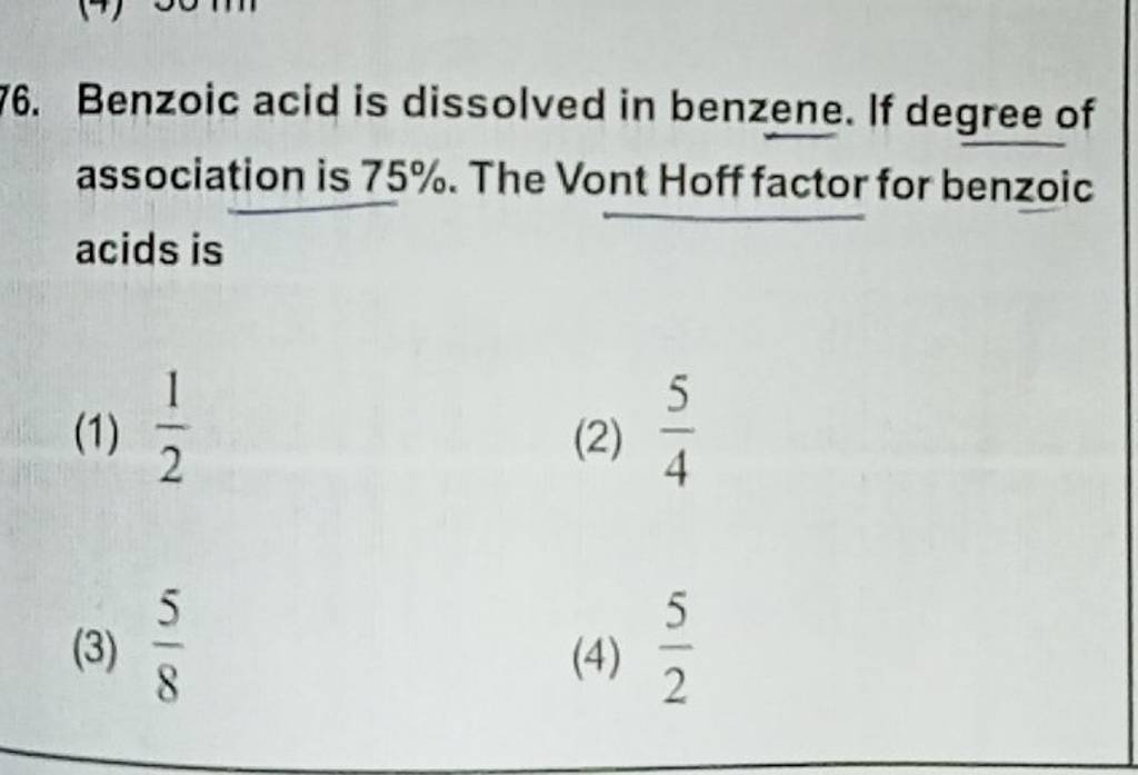 Benzoic acid is dissolved in benzene. If degree of association is 75%. Th..