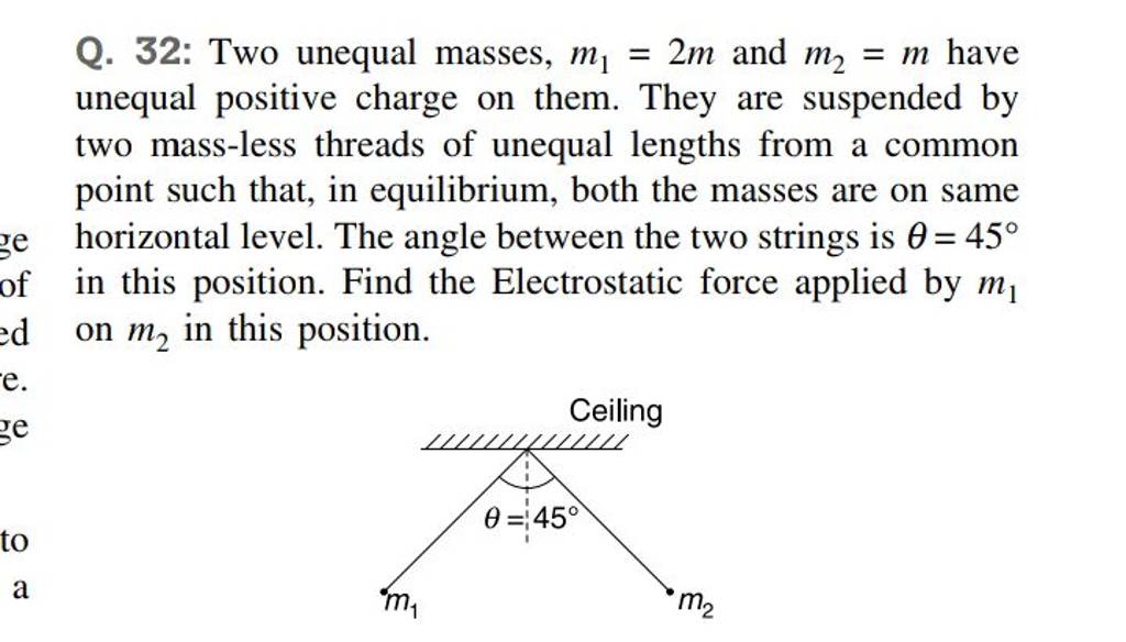 Q. 32: Two unequal masses, m1 =2m and m2 =m have unequal positive charge