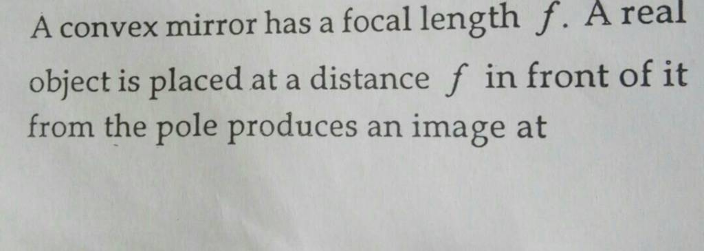 A convex mirror has a focal length f. A real object is placed at a distan..