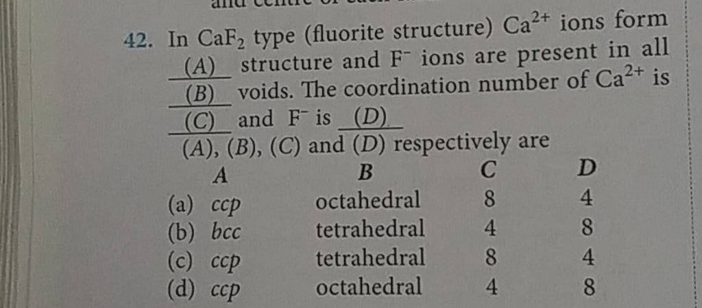 In CaF2 type (fluorite structure) Ca2+ ions form (A) structure and F−ion..