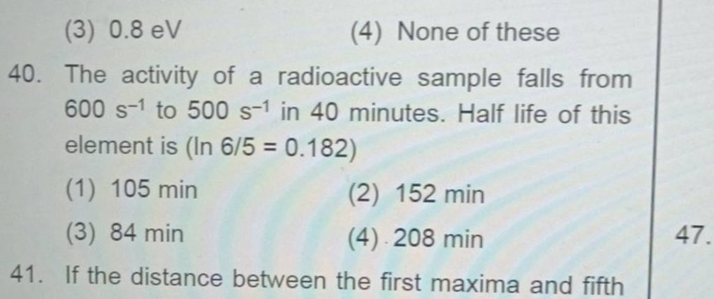 The activity of a radioactive sample falls from 600 s−1 to 500 s−1 in 40