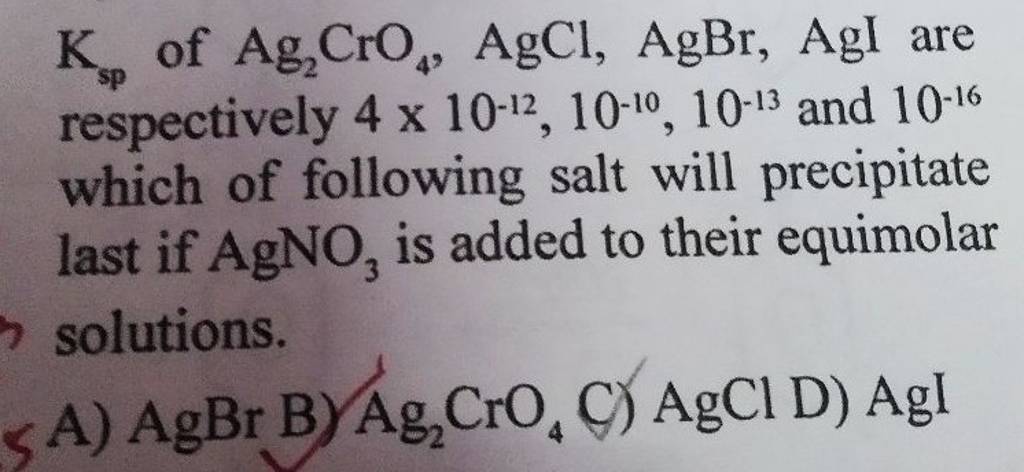 Ksp of Ag2 CrO4 ,AgCl,AgBr,AgI are respectively 4×10−12,10−10,10−13 and
