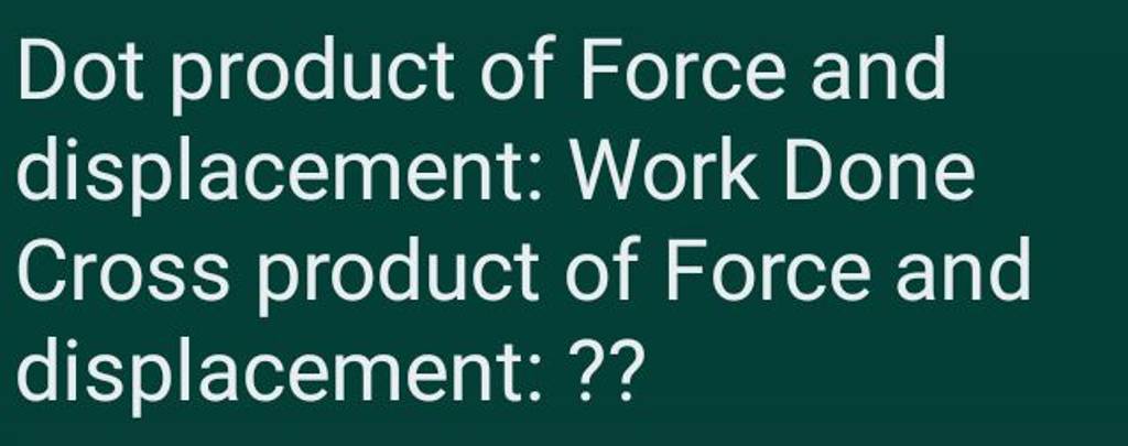 Dot product of Force and displacement: Work Done Cross product of Force a..
