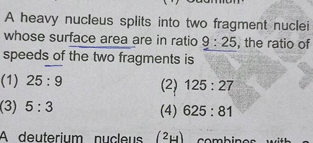 A heavy nucleus splits into two fragment nuclei whose surface area are in..