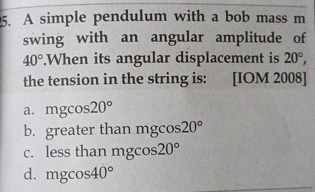 A simple pendulum with a bob mass m swing with an angular amplitude of 40..
