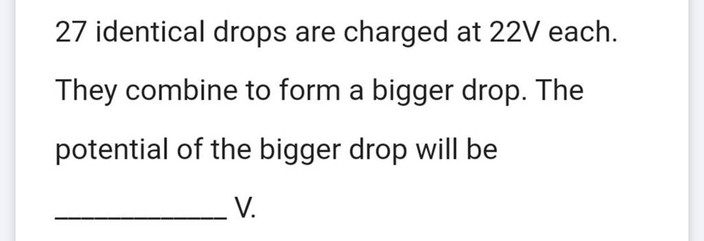 27 identical drops are charged at 22 V each. They combine to form a bigge..