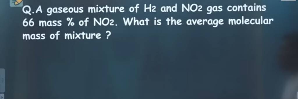 Q.A gaseous mixture of H2 and NO2 gas contains 66 mass % of NO2. What is..