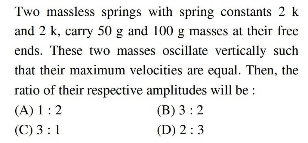 Two massless springs with spring constants 2k and 2k, carry 50 g and 100 Two massless springs with spring constants 2k and 2k, carry 50 g and 100