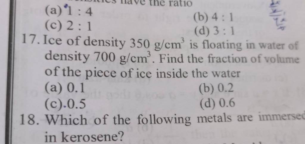 Ice of density 350 g/cm3 is floating in water of density 700 g/cm3. Find