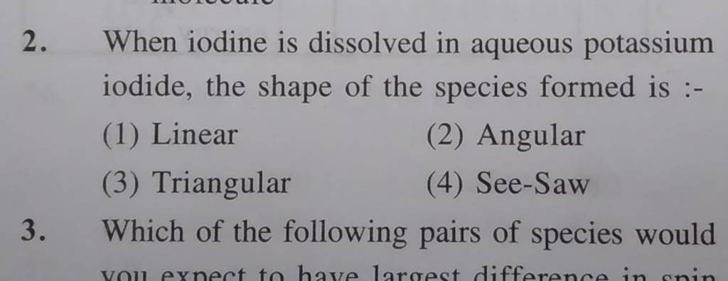 When iodine is dissolved in aqueous potassium iodide, the shape of the sp..