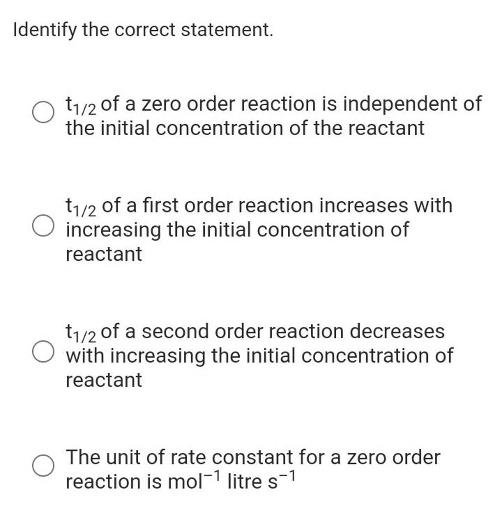 Identify the correct statement. t1/2 of a zero order reaction is indepen..