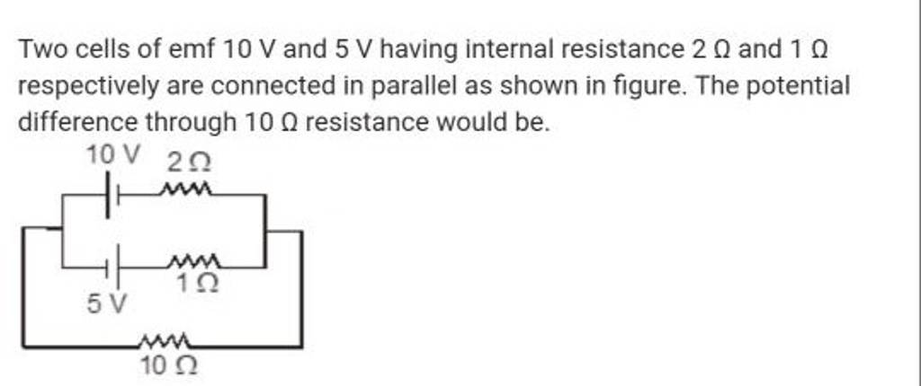 Two cells of emf 10 V and 5 V having internal resistance 2Ω and 1Ω respec..