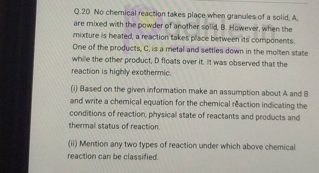 Q.20 No chemical reaction takes place when granules of a solid, A, are mi..