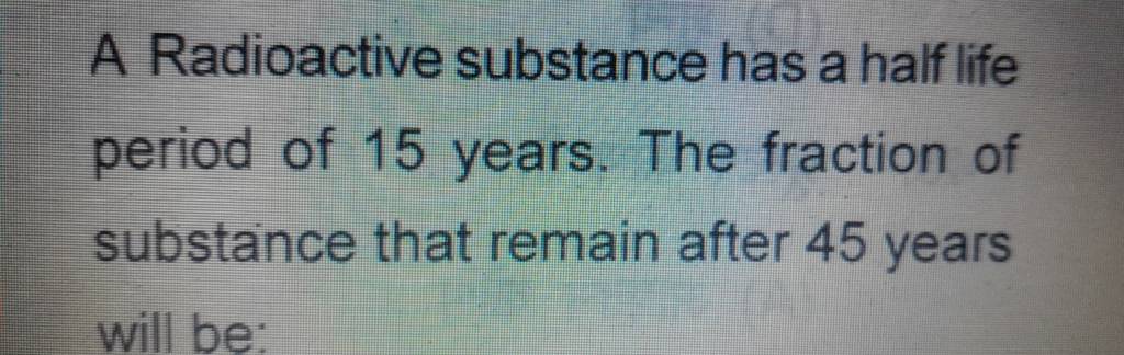 A Radioactive substance has a half life period of 15 years. The fraction