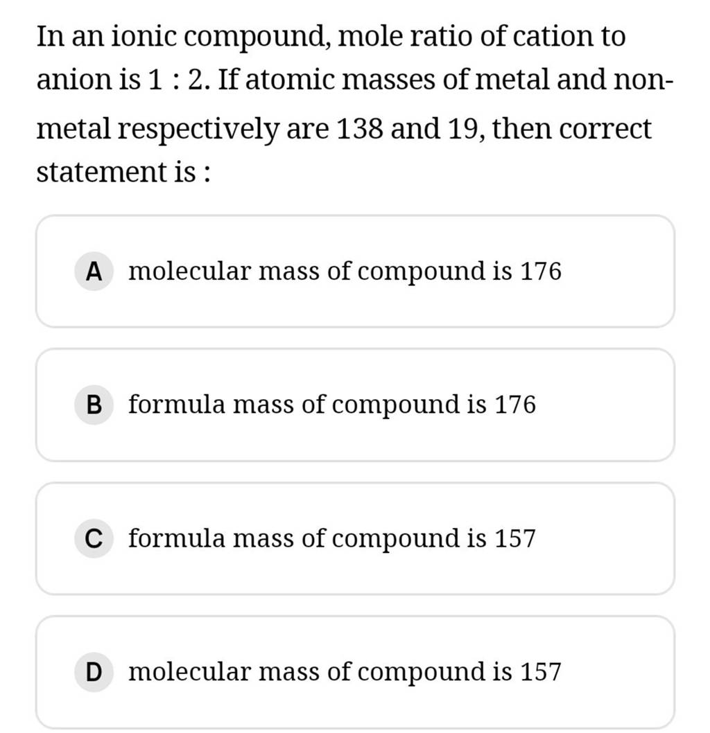 In an ionic compound, mole ratio of cation to anion is 1:2. If atomic mas..