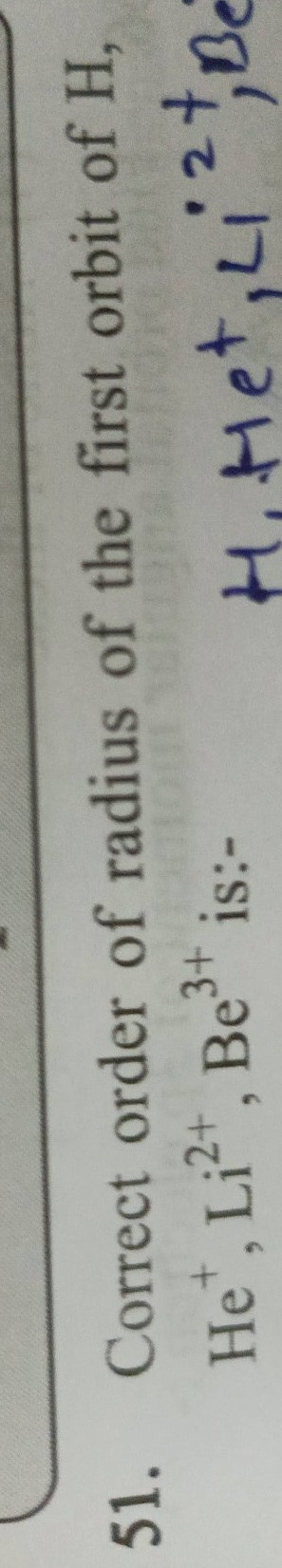 51 Correct Order Of Radius Of The First Orbit Of H He Li2 Be3 Is H