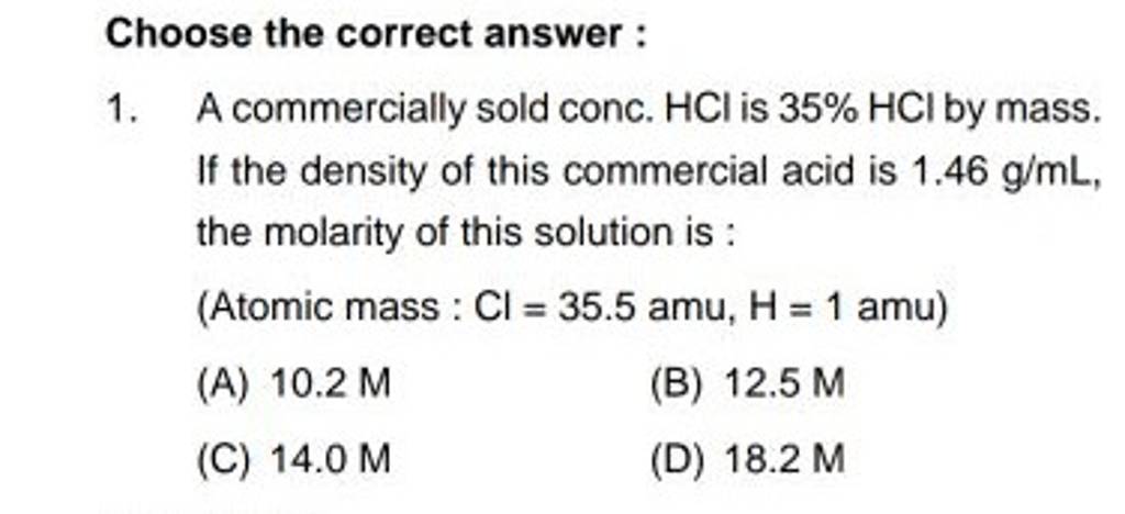 Choose the correct answer : 1. A commercially sold conc. HCl is 35%HCl by..