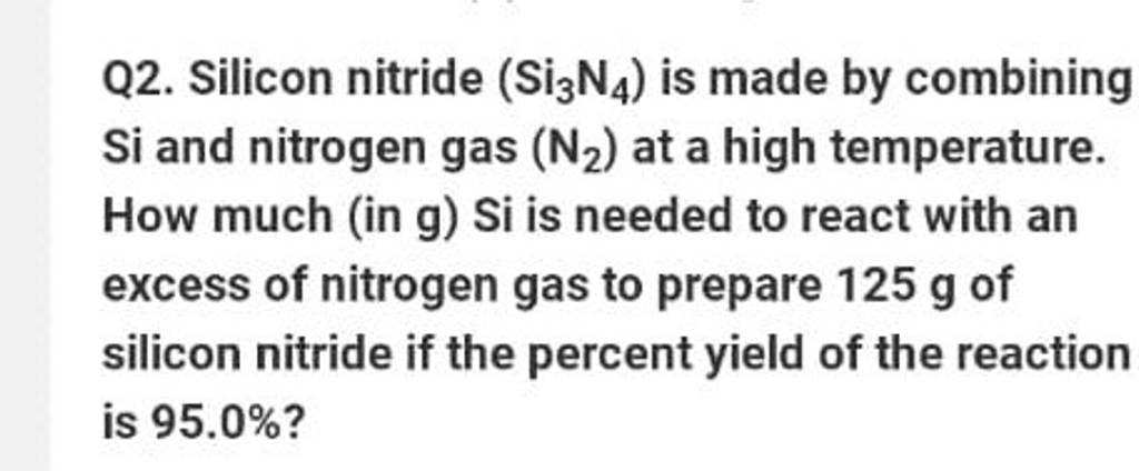Q2. Silicon nitride (Si3 N4 ) is made by combining Si and nitrogen gas