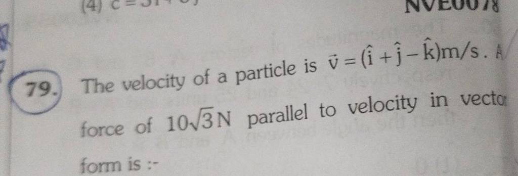 79. The velocity of a particle is v=(i^+j^ −k^)m/s. force of 103 N paral..