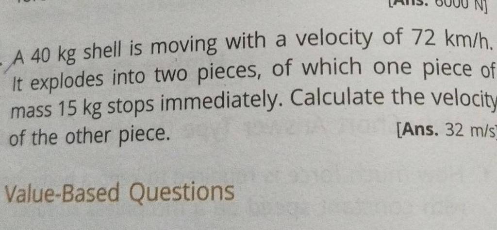 A 40 kg shell is moving with a velocity of 72 km/h. It explodes into two