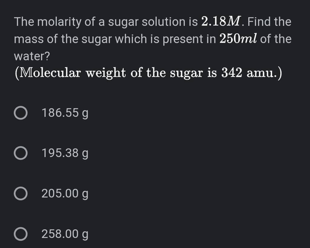 The molarity of a sugar solution is 2.18M. Find the mass of the sugar whi..