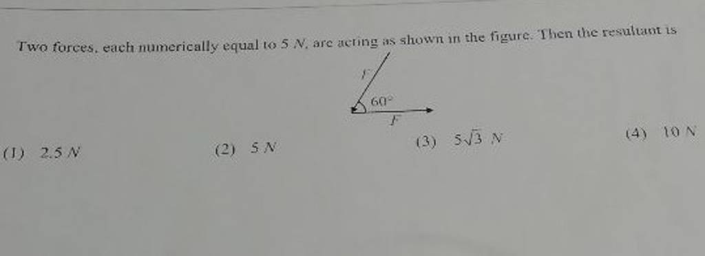 Two forces, each numerically equal to 5 N, are acring is shown in the fig.. Two forces, each numerically equal to 5 N, are acring is shown in the fig..