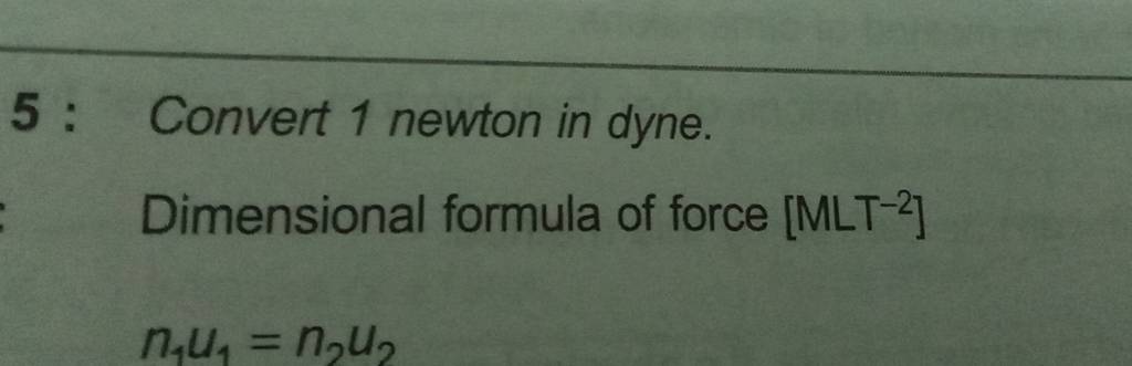 5: Convert 1 newton in dyne. Dimensional formula of force [MLT−2] n1 u1