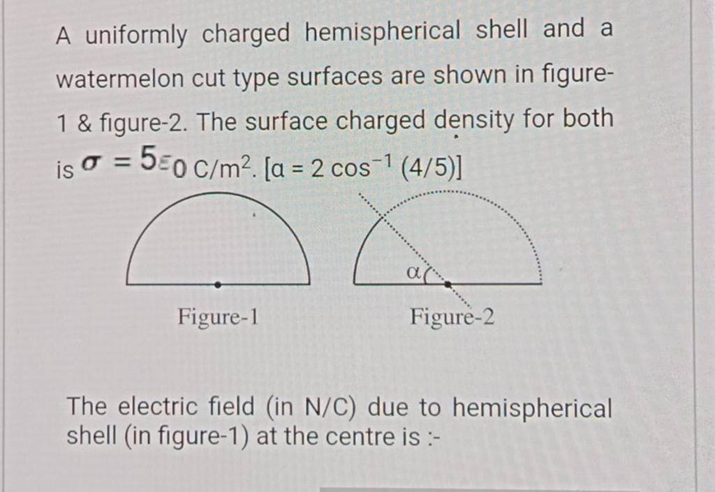 A uniformly charged hemispherical shell and a watermelon cut type surface..