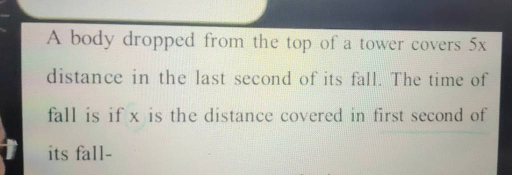A body dropped from the top of a tower covers 5x distance in the last sec..