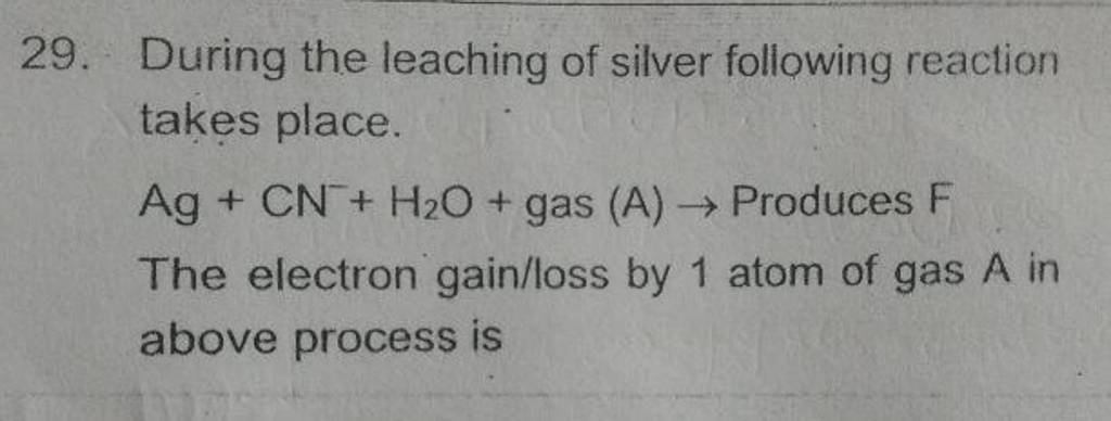 29. During the leaching of silver following reaction takes place. Ag+CN−+..