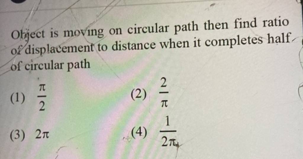 Otject is moving on circular path then find ratio of displacement to dist..