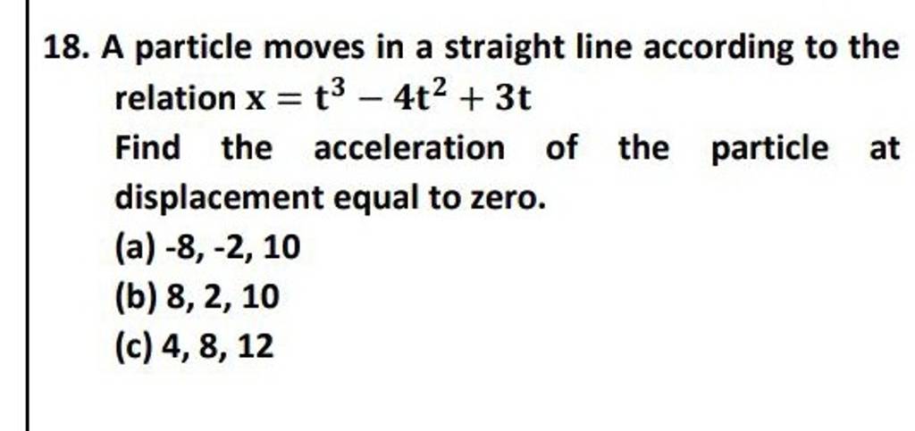 18. A particle moves in a straight line according to the relation x=t3−4t..