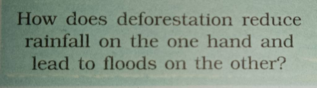 How does deforestation reduce rainfall on the one hand and lead to floods..