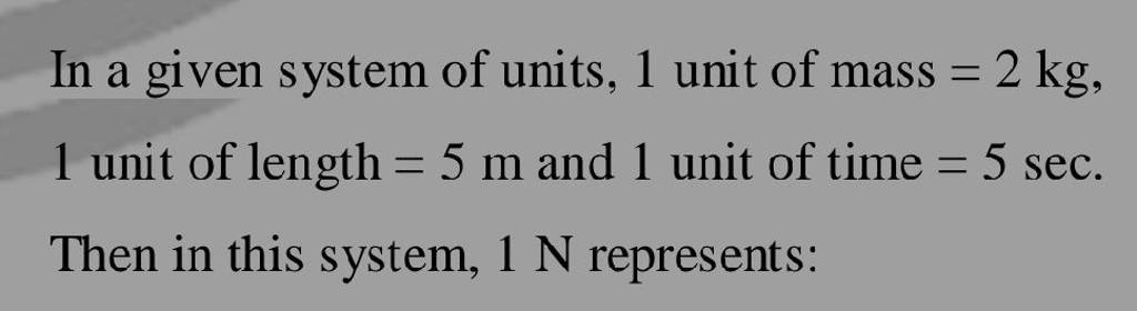In a given system of units, 1 unit of mass =2 kg, 1 unit of length =5 m a..