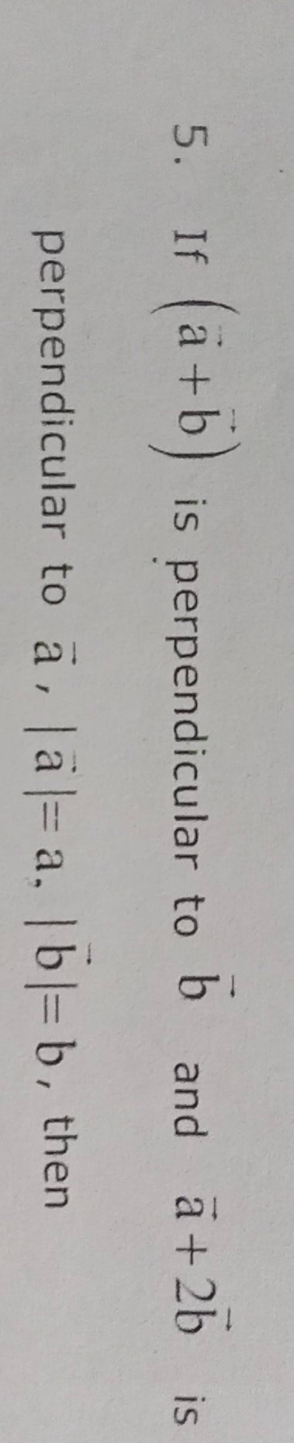 5. If (a+b) is perpendicular to b and a+2b is perpendicular to a,∣a∣=a,∣b..