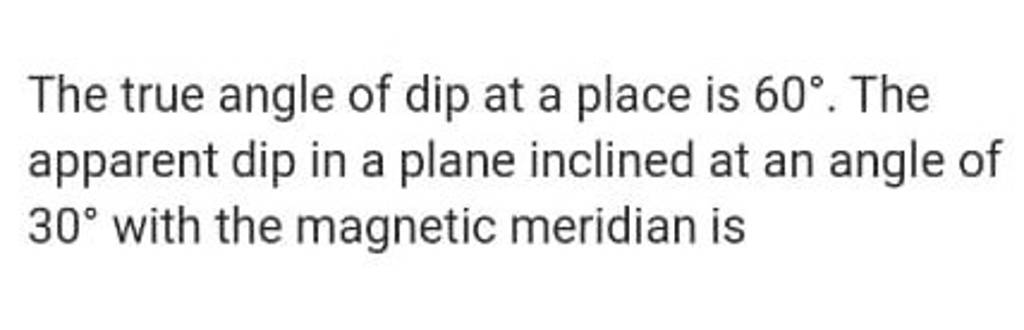 The true angle of dip at a place is 60∘. The apparent dip in a plane incl..