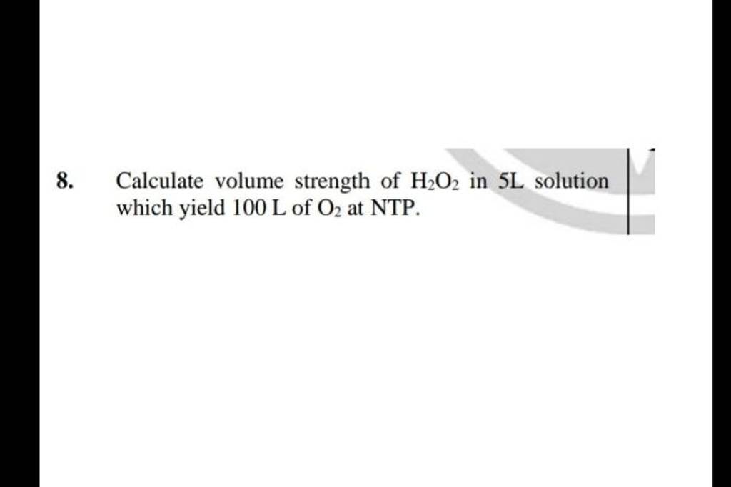 8. Calculate volume strength of H2 O2 in 5 L solution which yield 100 L